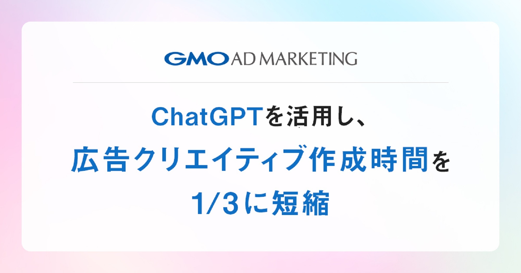 GMOアドマーケティング、「ChatGPT」活用で広告クリエイティブ作成時間を1/3に短縮 | GMOインターネットグループ株式会社